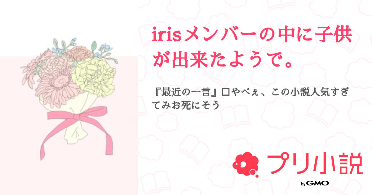 第13話：新しい命（irisメンバーの中に子供が出来たようで。）｜無料スマホ夢小説ならプリ小説 byGMO